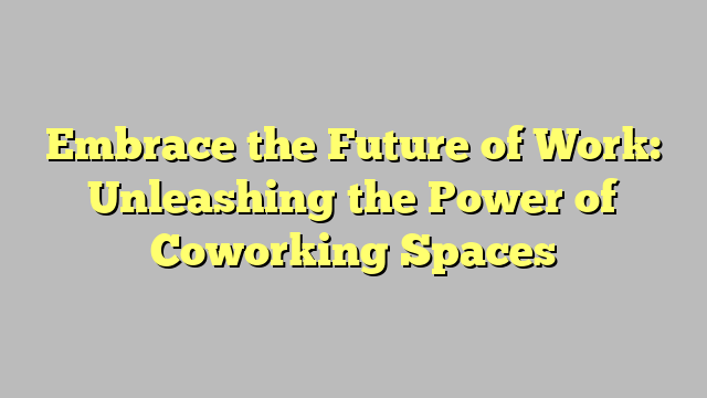 Embrace the Future of Work: Unleashing the Power of Coworking Spaces ... Embrace the Future of Work: Unleashing the Power of Coworking Spaces ...