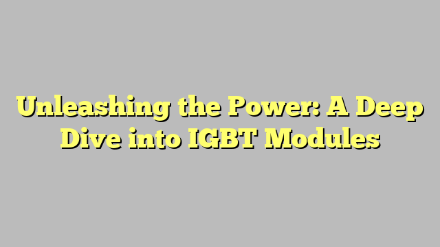 Unleashing the Power: A Deep Dive into IGBT Modules - Aktuelnosti Unleashing the Power: A Deep Dive into IGBT Modules - Aktuelnosti